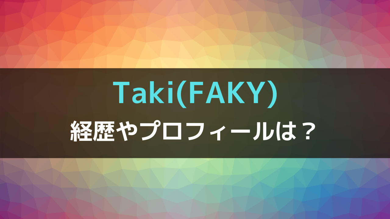 Taki(FAKY)の身長と体重プロフィールは？経歴や出身高校も調べてみた│しゃんぐるら